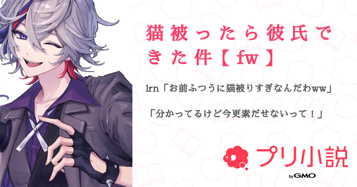 第6話：05.（猫 被 っ た ら 彼 氏 で き た 件【 fw 】）｜無料スマホ夢小説ならプリ小説 byGMO